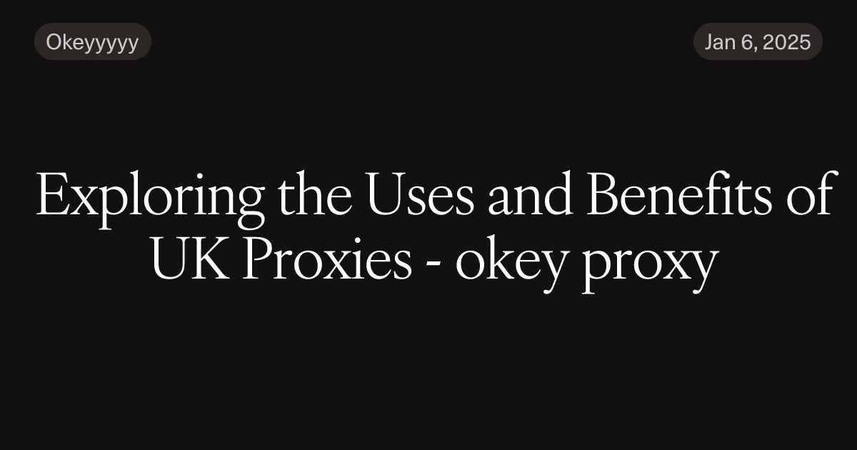 Exploring the Uses and Benefits of UK Proxies - okey proxy