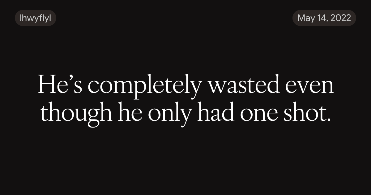 He’s completely wasted even though he only had one shot.